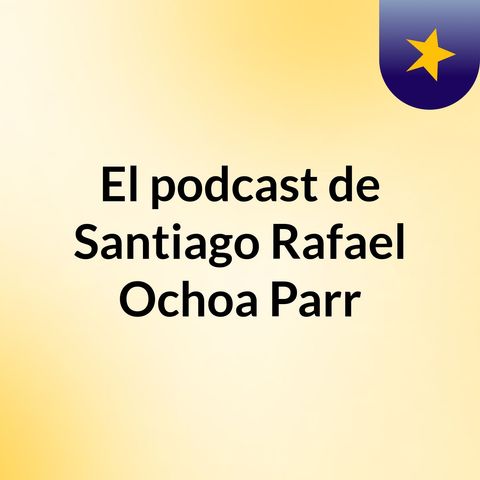 El podcast de Santiago Rafael Ochoa Parr